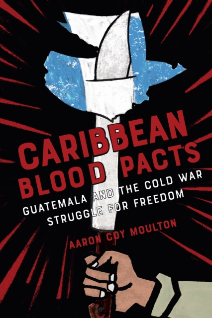 Caribbean Blood Pacts : Guatemala and the Cold War Struggle for Freedom ...